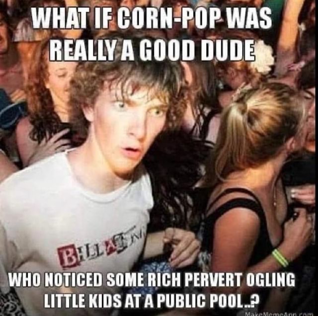 WHAT IF. CORNPOP WAS REALLY GOOD DUDE Te Nd WHO NOTICED SOME RICH ...
