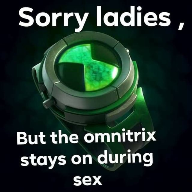 Sorry ladies But the omnitrix stays on during - iFunny