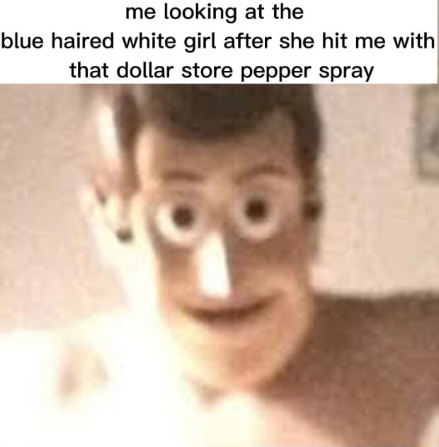 Me looking at the blue haired white girl after she hit me with that ...