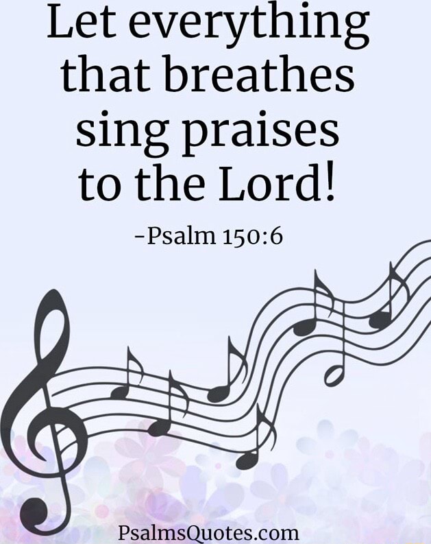 Let everything that breathes sing praises to the Lord! -Psalm ...