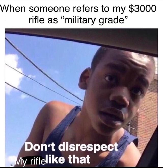 When someone refers to my $3000 rifle as "military grade" Don't ...