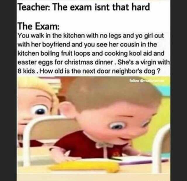 Teacher: The exam isnt that hard The Exam: You walk in the kitchen with ...