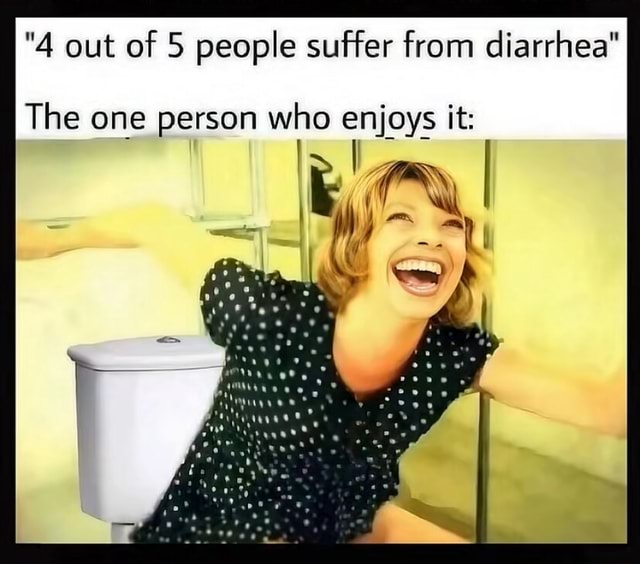 "4 out of 5 people suffer from diarrhea" The one person who enjoys it ...