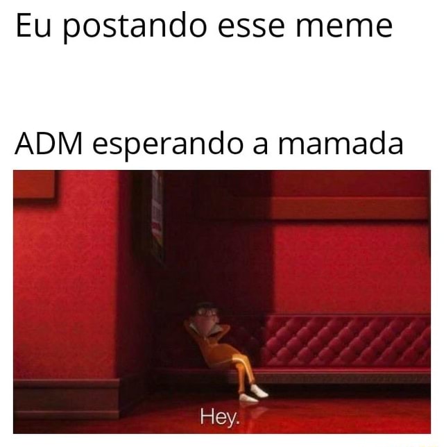 Eu postando esse meme ADM esperando a mamada - iFunny
