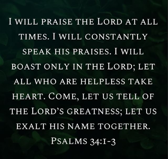 I WILL PRAISE THE LORD AT ALL TIMES. I WILL CONSTANTLY SPEAK HIS ...