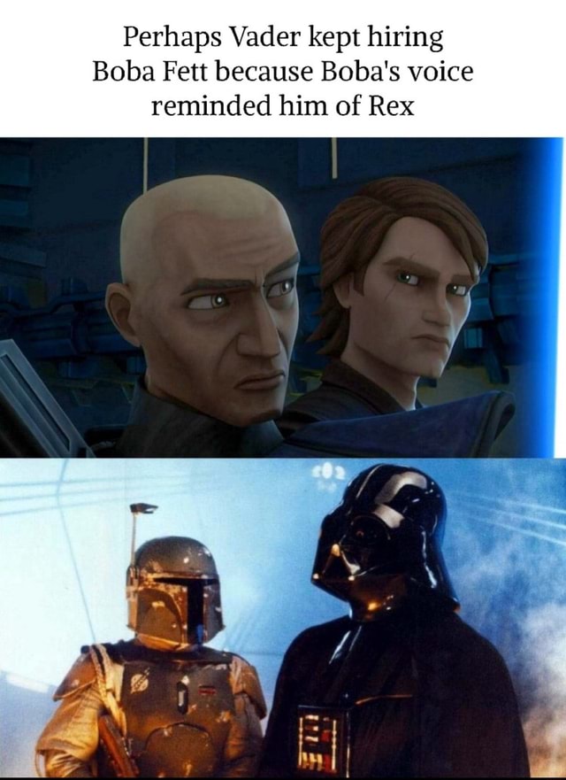 Perhaps Vader kept hiring Boba Fett because Boba's voice reminded him ...