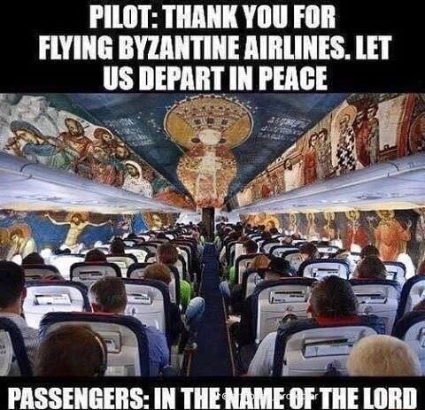 PILOT: THANK YOU FOR FLYING BYZANTINE AIRLINES. LET US DEPART IN PEACE ...
