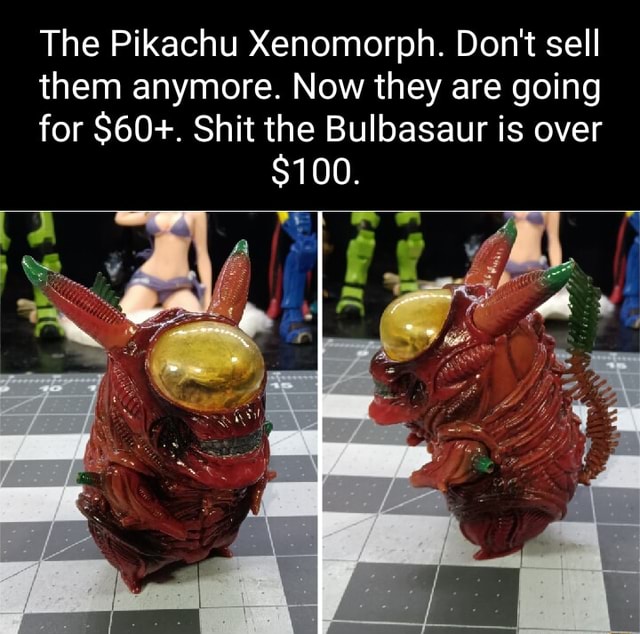 The Pikachu Xenomorph. Don't sell them anymore. Now they are going for ...
