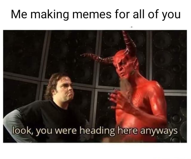 Me making memes for all of you look, you were heading here anyways ...
