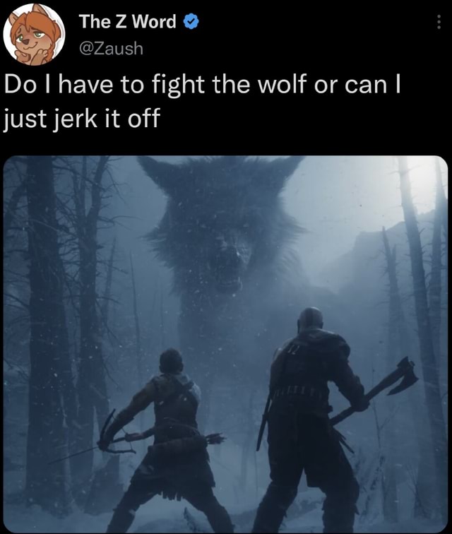 The Z Word @Zaush Do I have to fight the wolf or can I just jerk it off ...