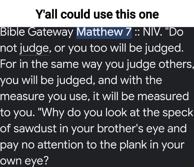 Y'all could use this one Bible Gateway Matthew 7 NIV. Do not judge, or ...