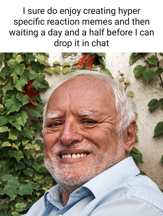 I sure do enjoy creating hyper specific reaction memes and then waiting ...