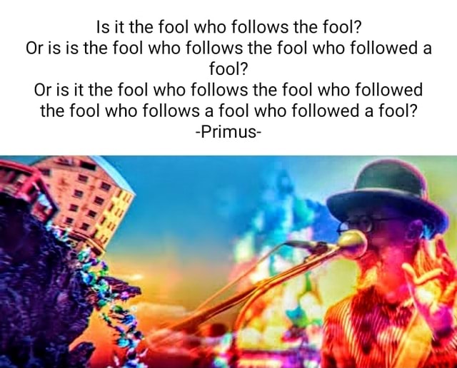Is it the fool who follows the fool? Or is is the fool who follows the ...