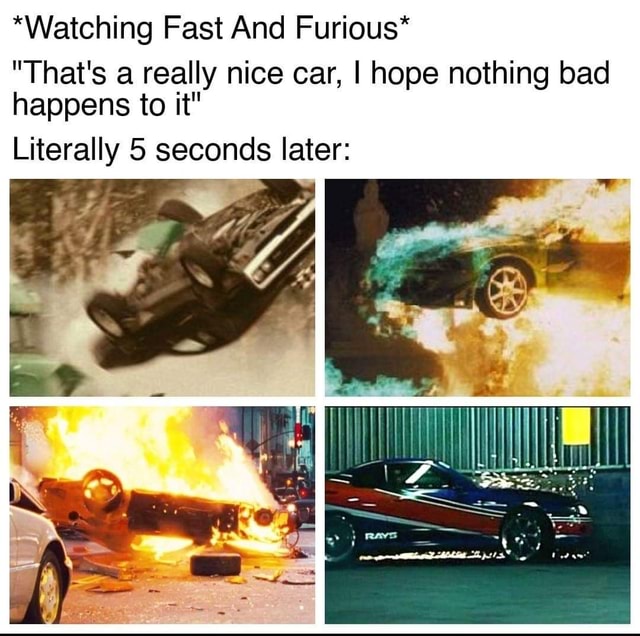 *Watching Fast And Furious* "That's a really nice car, I hope nothing ...