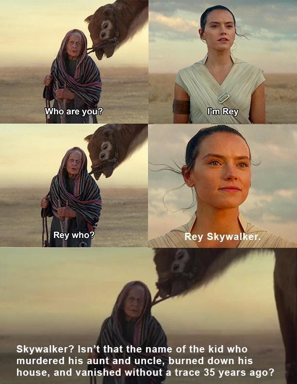 Who are you? I'm Rey Rey who? Rey Skywalker. Skywalker? Isn't that the ...