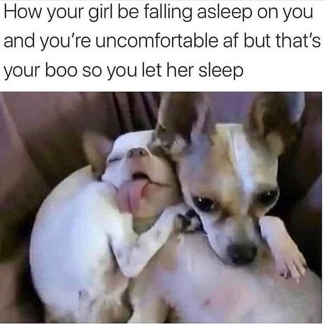 How your girl be falling asleep on you and you're uncomfortable af but ...