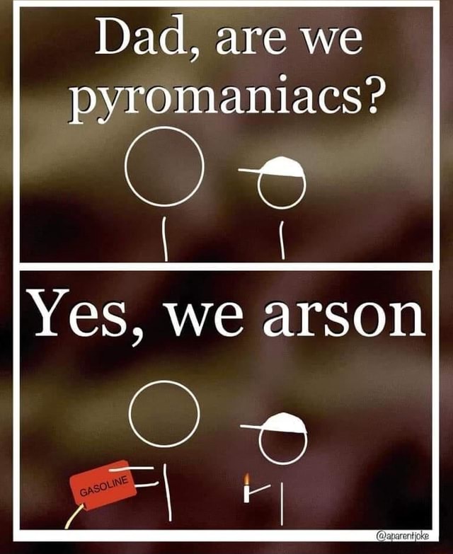 Dad, are we pyromaniacs? Yes, we arson I - iFunny