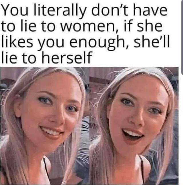 You literally don't have to lie to women, if she likes you enough, she ...