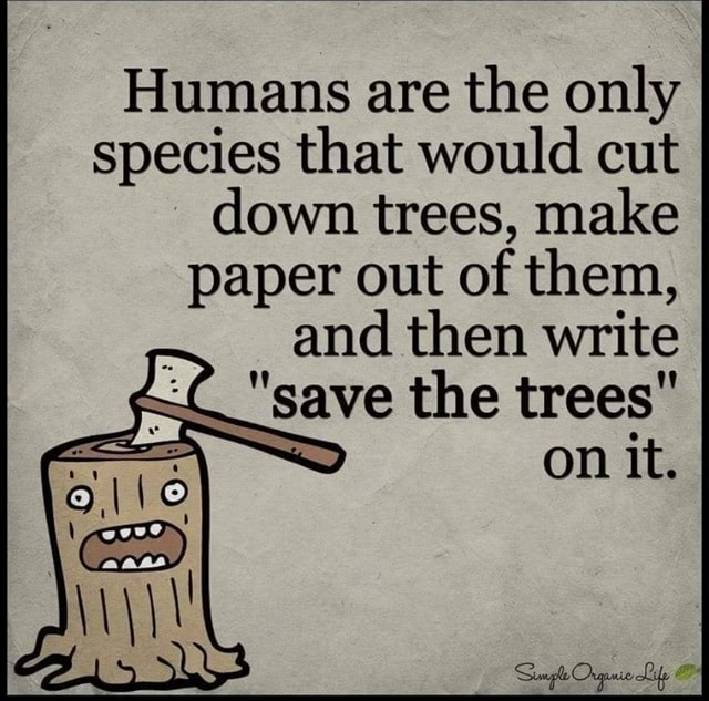 Humans are the only species that would cut down trees, make paper out ...