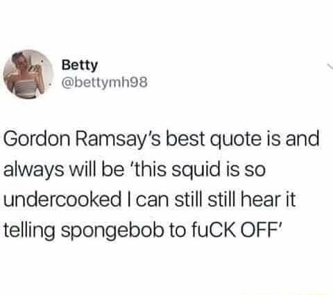 Gordon Ramsay's best quote is and always will be 'this squid is so ...