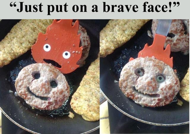 "Just put on a brave face!" - iFunny