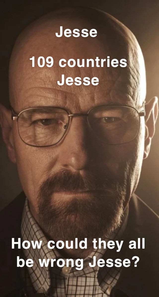 Jesse 109 countries Jesse How could they all be wrong Jesse? tr - iFunny