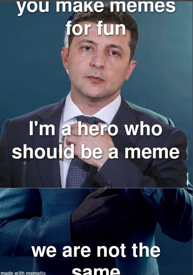 You make memes for fun I'm a hero who should be a meme we are not the ...