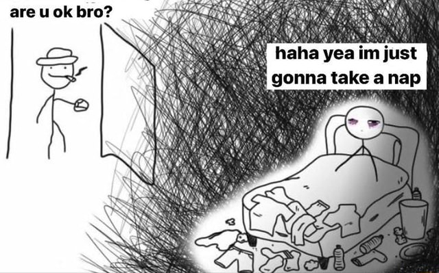 Are u ok bro? haha yea im just gonna take a nap - iFunny
