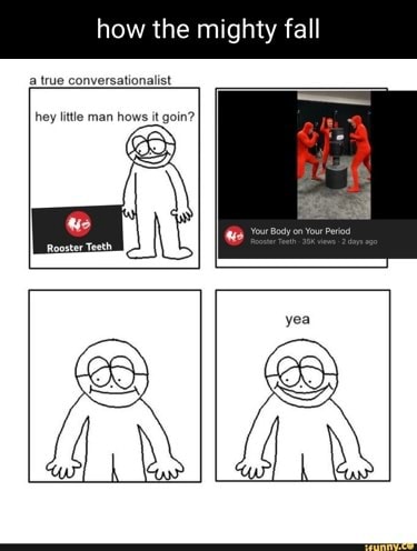 How the mighty fall true conversationalist hey litte man hows it goin ...