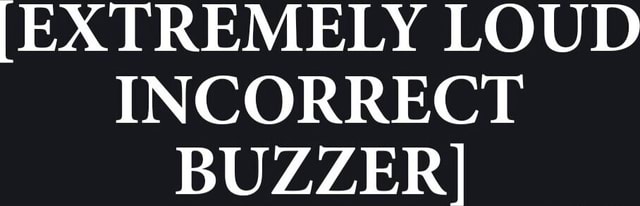 EXTREMELY LOUD INCORRECT BUZZER - iFunny