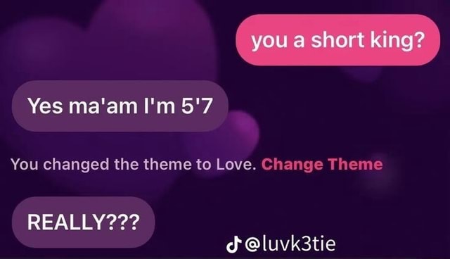 You a short king? Yes ma'am I'm 5'7 You changed the theme to Love. Change Theme REALLY ...