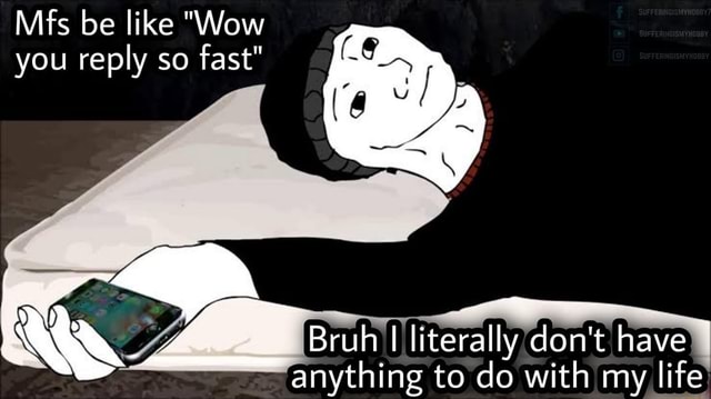 Mfs be like "Wow you reply so fast" Bruh literally don't have anything ...