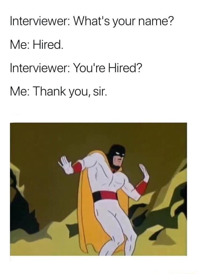 Youre hired. - Interviewer: What's your name? Me: Hired. Interviewer ...