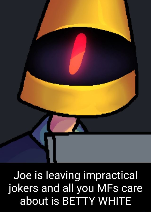 Joe is leaving impractical jokers and all you MFs care about is BETTY ...