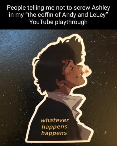 People telling me not to screw Ashley in my "the coffin of Andy and ...