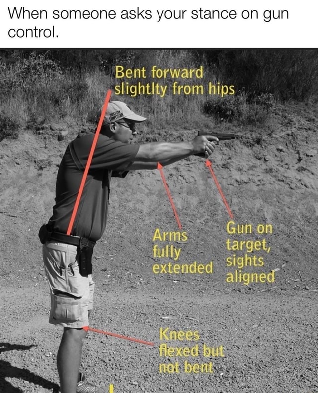 When someone asks your stance on gun control. Bent forward Slightity ...