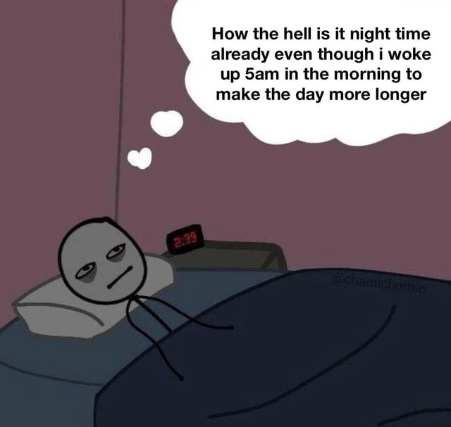 How the hell is it night time already even though i woke up Sam in the ...