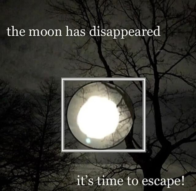 The moon has disappeared it's time to escape! - iFunny