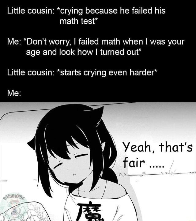 Little cousin: "crying because he failed his math test* Me: "Don't ...
