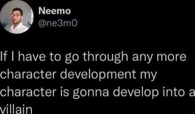 If I have to go through any more character development my character is ...