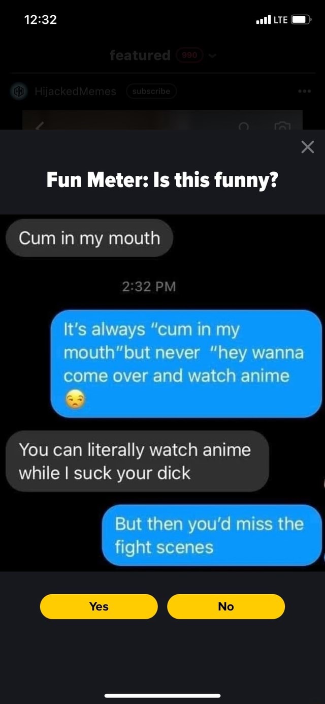 Fun Meters Is this funny? Cum in my mouth PM It's always "cum in my mouth" but never "hey wanna ...