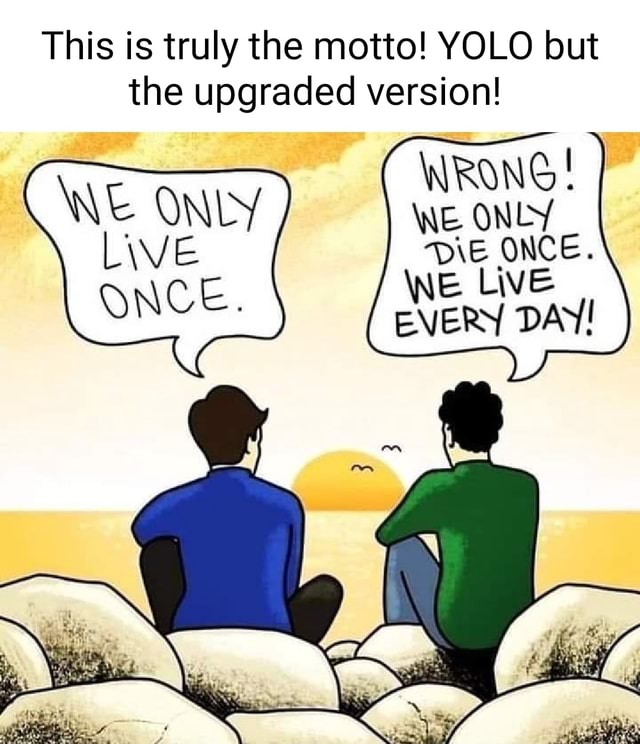 This is truly the motto! YOLO but the upgraded version! ONLY WRONG! WE ...