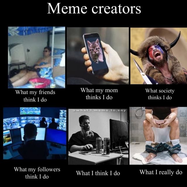 Meme creators What my friends What my mom What society think I do ...