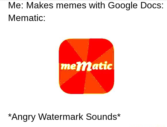 Me: Makes memes with Google Docs: Mematic: *Angry Watermark Sounds ...