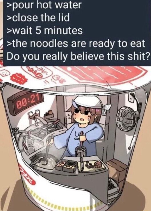 >pour hot water >close the lid >wait 5 minutes >the noodles are ready ...