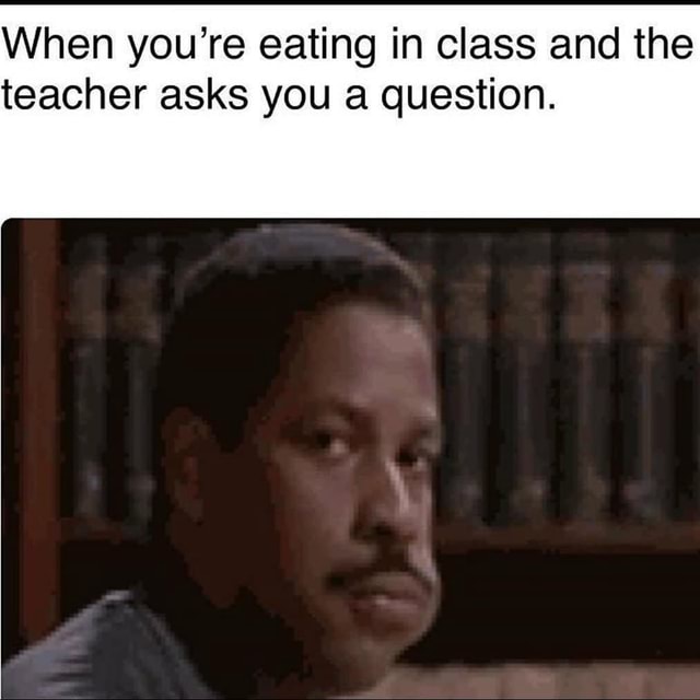 When you're eating in class and the teacher asks you a question. - iFunny
