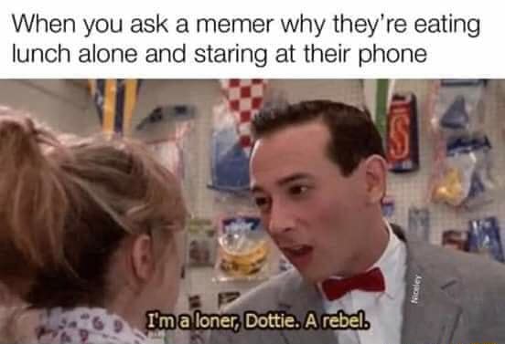 When you ask a memer why they're eating lunch alone and staring at ...