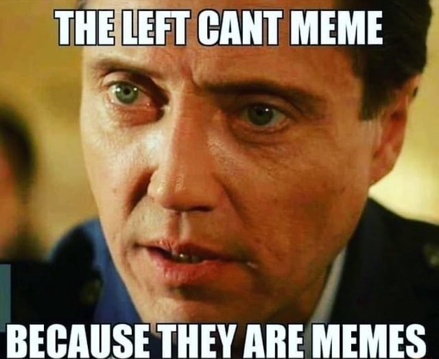 THE LEFT CANT MEME BECAUSE THEY ARE MEMES - iFunny