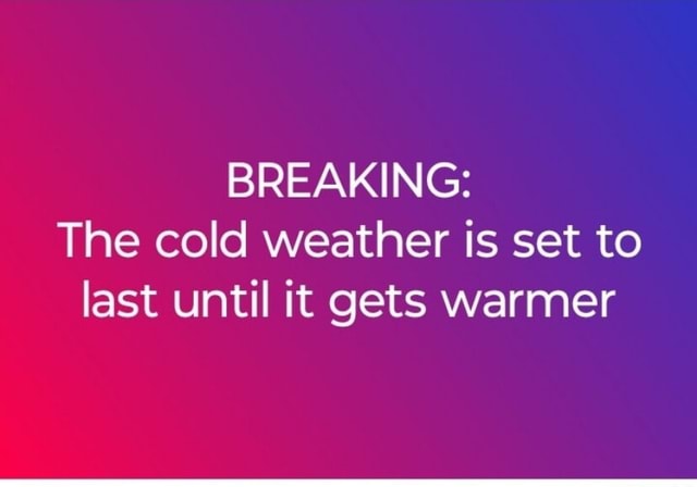 BREAKING: The cold weather is set to last until it gets warmer - iFunny