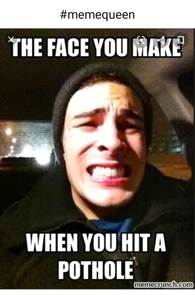 #memequeen THE FACE YOU MAKE WHEN YOU HIT A POTHOLE - iFunny